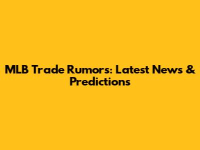 MLB Trade Rumors: Latest News & Predictions
